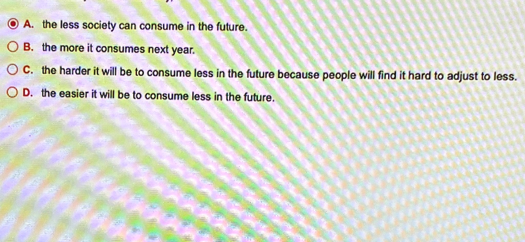A. the less society can consume in the future. B. the more it consumes ...