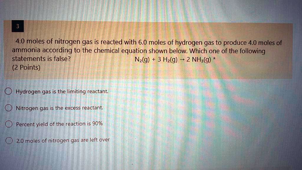 SOLVED: 4.0 moles of nitrogen gas is reacted with 6.0 moles of hydrogen gas to produce 4.0 moles ...