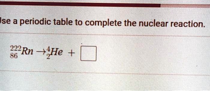SOLVED: Ise a periodic table to complete the nuclear reaction. 222Rn He 86