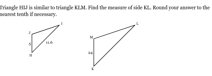Triangle HIJ is similar to triangle KLM. Find the measure of side KL. Round your answer to the ...