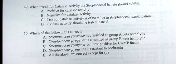 49. When tested for Catalase activity the Streptococcal isolate should ...