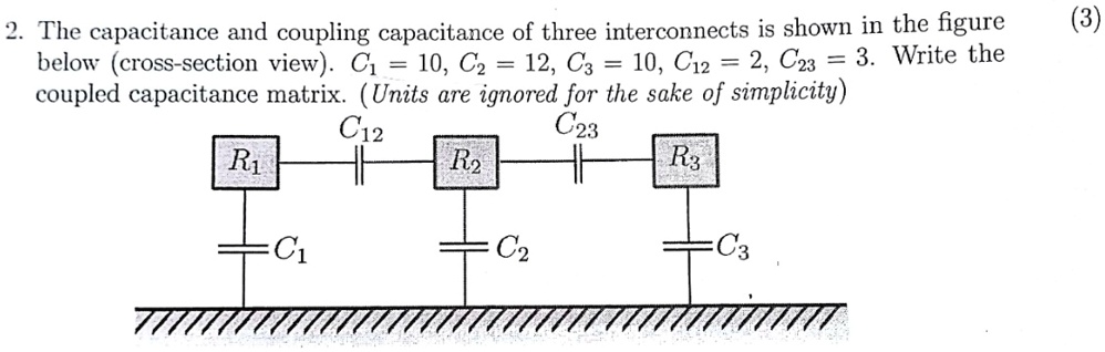 2. The capacitance and coupling capacitance of three interconnects is shown in the figure below ...
