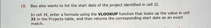 18. Bao also wants to list the start date of the project identified in cell J2. In cell J4 ...