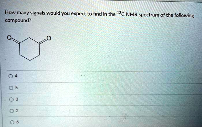 How many signals would you expect to find in the ^13C NMR spectrum of the following compound? 4 ...