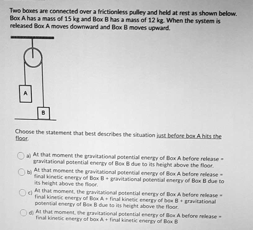 SOLVED: Two boxes are connected over a frictionless pulley and held at ...