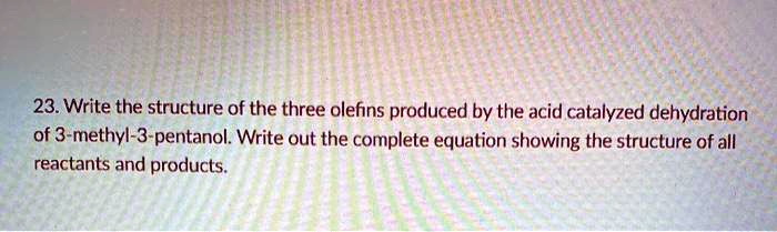 SOLVED: 23. Write the structure of the three olefins produced by the acid catalyzed dehydration ...