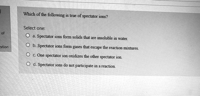 Which of the following is true of spectator ions select one...