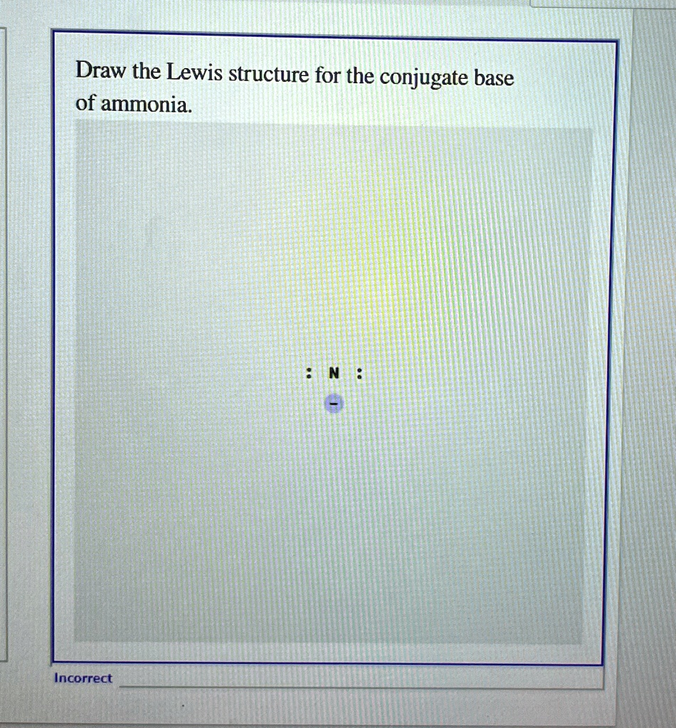 Draw the Lewis structure for the conjugate base of ammonia.
