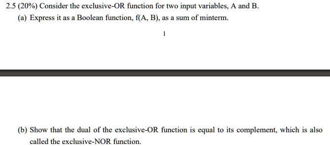 2.5 (20%) Consider the exclusive-OR function for two input variables, A ...