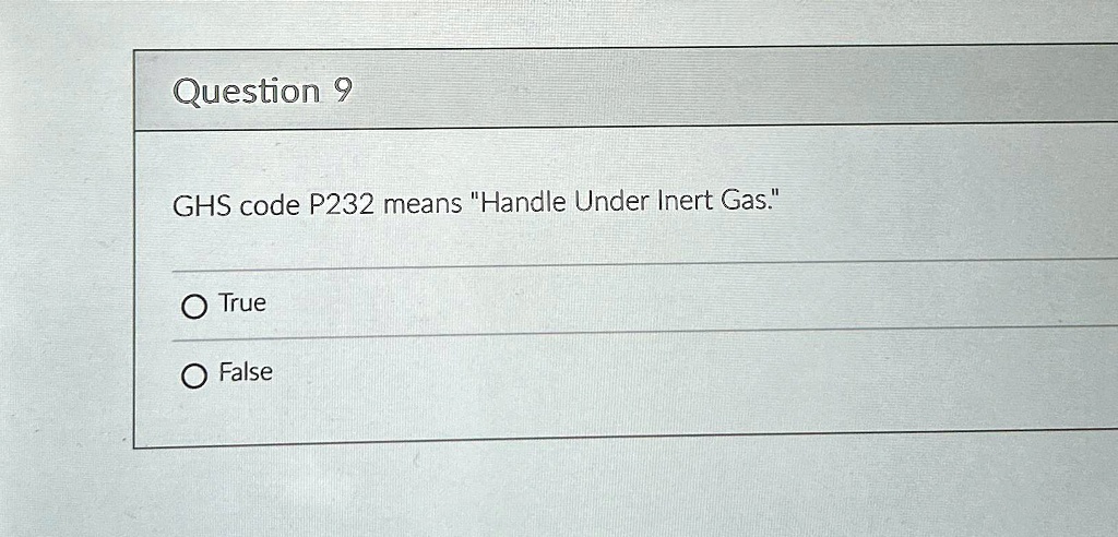 SOLVED: Question 9 GHS code P232 means "Handle Under Inert Gas." True ...