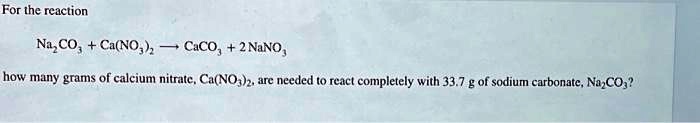 For the reaction Na2CO3 + Ca(NO3)2 → CaCO3 + 2NaNO3 how many grams of calcium nitrate, Ca(NO3)2 ...