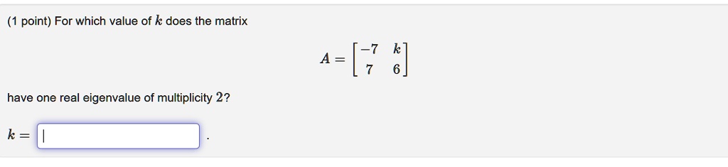 SOLVED: point) For which value of k does the matrix A= [7 6] have one ...