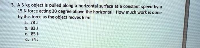 SOLVED: 3. A 5 kg object is pulled along horizontal surface at a constant speed by 15 N force ...