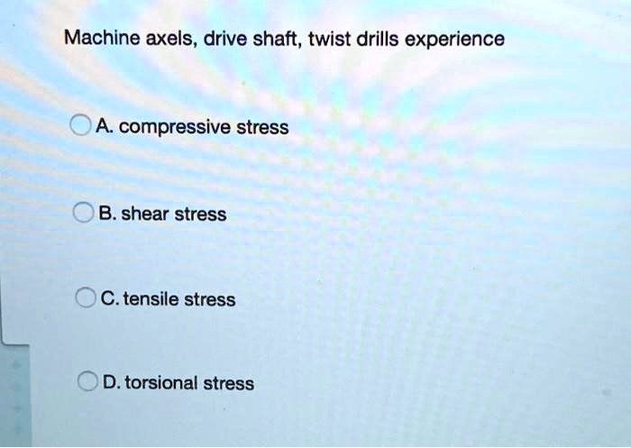 Machine axels, drive shaft, twist drills experience A. compressive ...