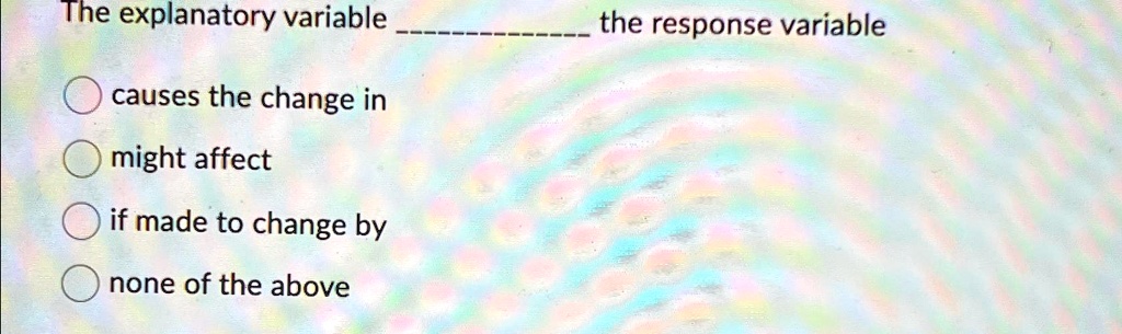 SOLVED: The explanatory variable the response variable causes the change in might affect if made ...