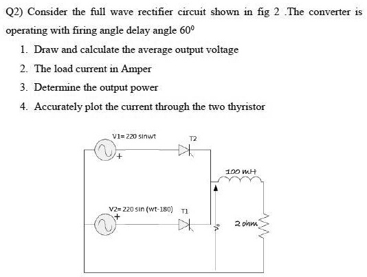 SOLVED: Q2 Consider the full wave rectifier circuit shown in fig 2 The converter is operating ...