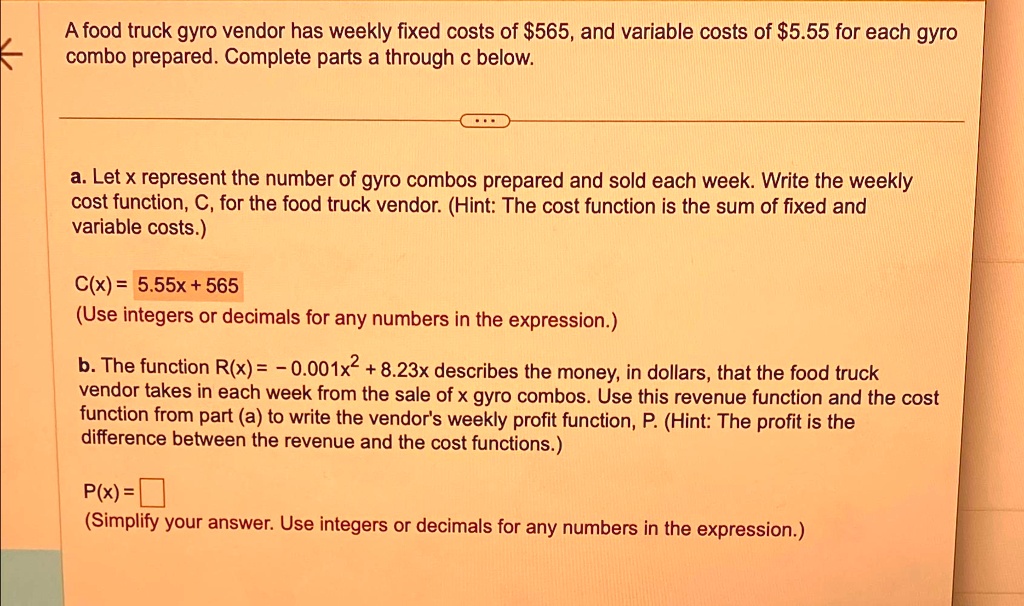 SOLVED: A food truck gyro vendor has weekly fixed costs of 565, and ... SOLVED: A food truck gyro vendor has weekly fixed costs of 565, and ...