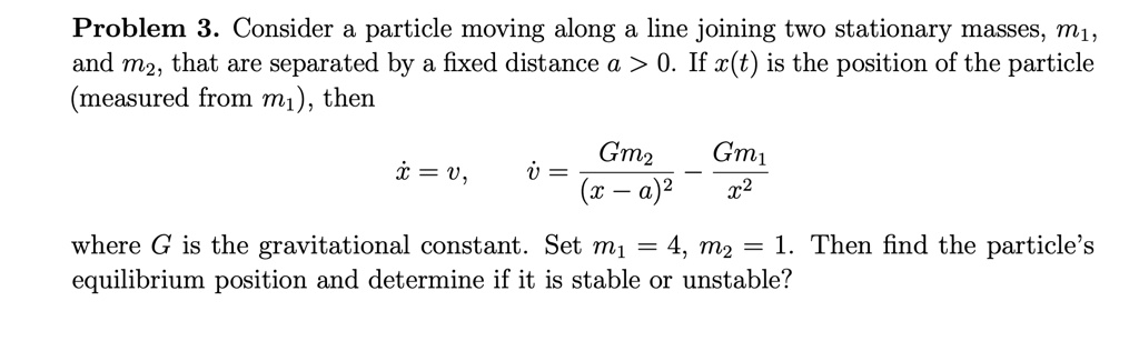 problem 3 consider particle moving along a line joining two stationary masses m1 and m2 that are ...