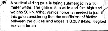 35. A vertical sliding gate is being submerged in a 10-meter water. The gate is 5 m wide and 9 m ...
