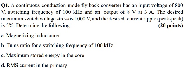 Q1. A continuous-conduction-mode fly back converter has an input voltage of 800 V, switching ...