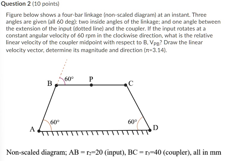 SOLVED: Question 2 (10 points): Figure below shows a four-bar linkage (non-scaled diagram) at an ...