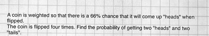 SOLVED: A coin is weighted so that there is a 66% chance that it will come up"heads"when flipped ...