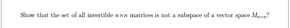 SOLVED: Show that the set of all invertible nxn matrices is not a ...