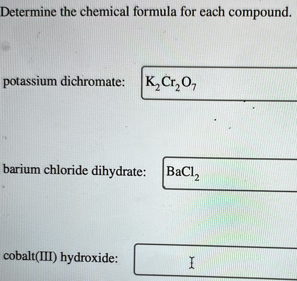 Determine the chemical formula for each compound. potassium dichromate: K2Cr2O7 barium chloride ...