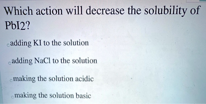 which action will decrease the solubility of pbi2 adding ki to the solution adding nacl to the ...