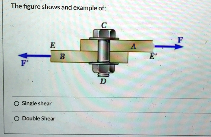 SOLVED: The figure shows and example of: 4 E B O Single shear O Double ...