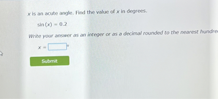 SOLVED: x is an acute angle. Find the value of x in degrees. sin (x)=0.2 Write your answer as an ...