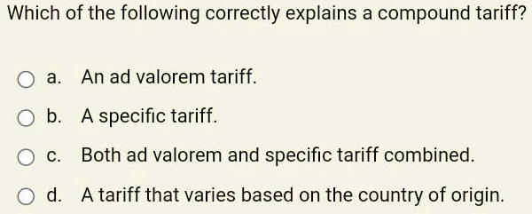 Which of the following correctly explains a compound tariff? a. An ad ...