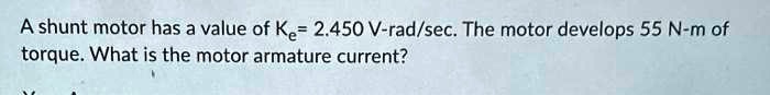 A shunt motor has a value of Ke = 2.450 V-rad/sec. The motor develops ...