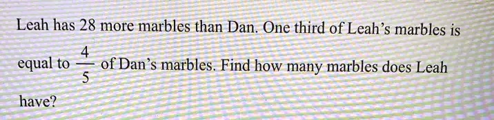Leah has 28 more marbles than Dan. One third of Leah's marbles is equal to (4)/(5) of Dan's ...