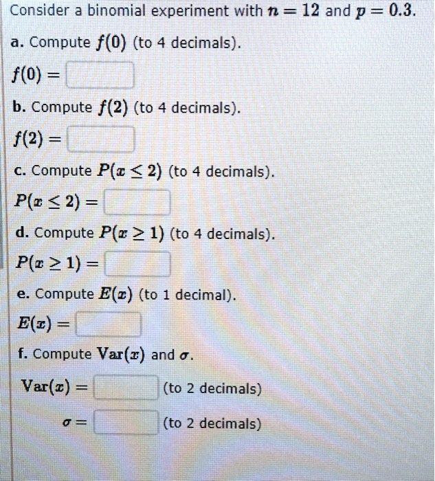 SOLVED: Consider a binomial experiment with n = 12 and P = 0.3. Compute f(0) (to 4 decimals). f ...