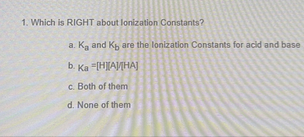 1. Which is RIGHT about lonization Constants? a. Ka and Kb are the lonization Constants for acid ...