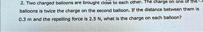 2. Two charged balloons are brought close to each other. The charge on ...