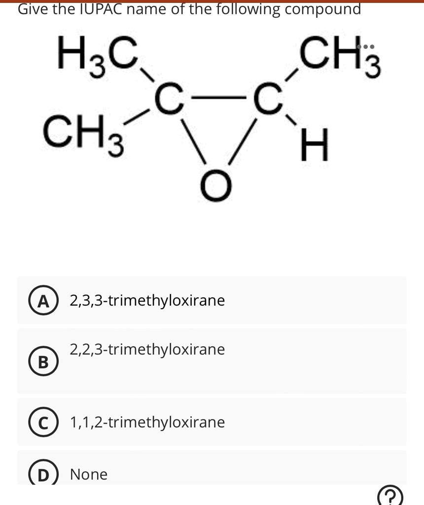 Give the IUPAC name of the following compound H3C CH3 C -C CH3 H A 2,3,3-trimethyloxirane 2,2,3 ...