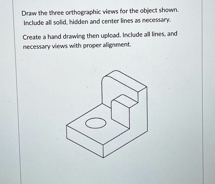 Draw the three orthographic views for the object shown. Include all ...