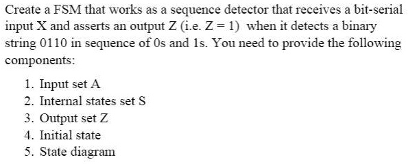 SOLVED: Create a FSM that works as a sequence detector that receives a bit-serial input X and ...
