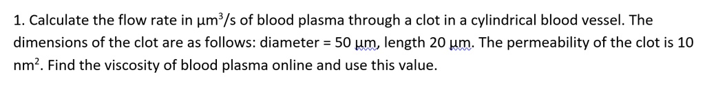 1. Calculate the flow rate in µm³/s of blood plasma through a clot in a ...