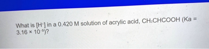 What is [H+] in a 0.420 M solution of acrylic acid, CH2CHCOOH (Ka = 3. ...