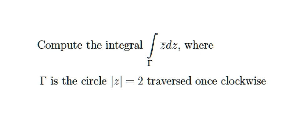 Compute the integral zdz, where T is the circle | | = 2 traversed once clockwise