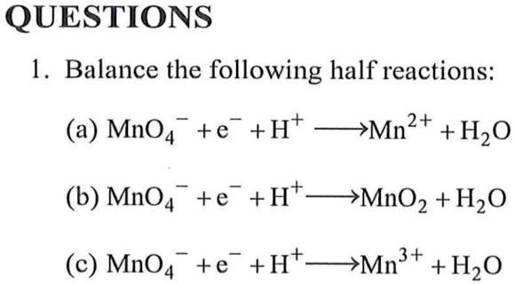 QUESTIONS 1. Balance the following half reactions: (a) MnO4^- + e^- + H^+ Mn^2+ + H2O (b) MnO4 ...