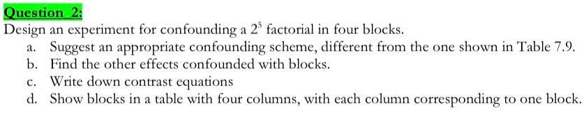 SOLVED: Question 2 Design an experiment for confounding 25 factorial in four blocks. Suggest a ...
