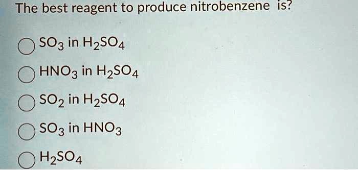 SOLVED: The best reagent to produce nitrobenzene is: SO3 in H2SO4 HNO3 in H2SO4 SO2 in H2SO4 SO3 ...