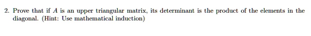 SOLVED: Prove that if A is an upper triangular matrix; its determinant is the product of the ...
