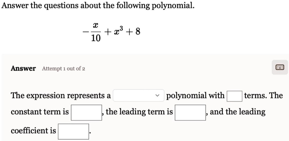 Answer the questions about the following polynomial. -(x)/(10) + x^3 + 8The expression ...