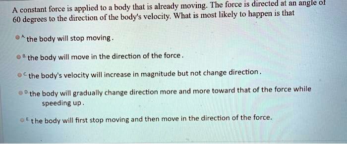 SOLVED: A constant force 1S applied to a body that is already moving ...