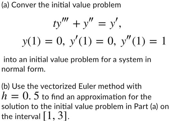 SOLVED: (a) Conver the initial value problem ty" +yi =y, 3(1) = 0, Y() = 0, y"(1) = 1 into an ...